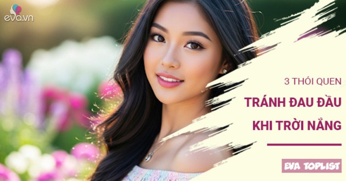 Khám phá 3 thói quen đơn giản giúp bạn tránh xa cơn đau đầu khi trời nắng